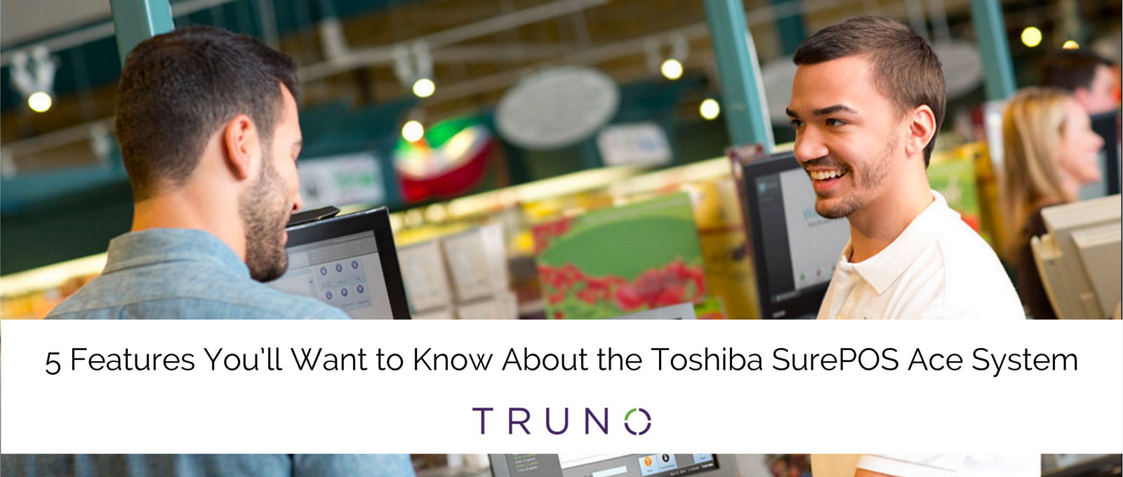 5 Features You'll Want to Know About the Toshiba SurePOS Ace System
